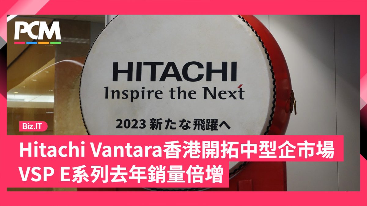 Hitachi Vantara 香港開拓中型企市場 VSP E 系列去年銷量倍增 - PCM