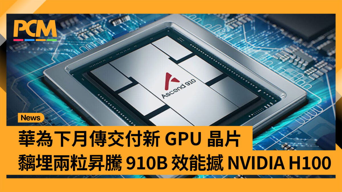 華為下月傳交付新 GPU 晶片 黐埋兩粒昇騰 910B 效能撼 NVIDIA H100 - PCM